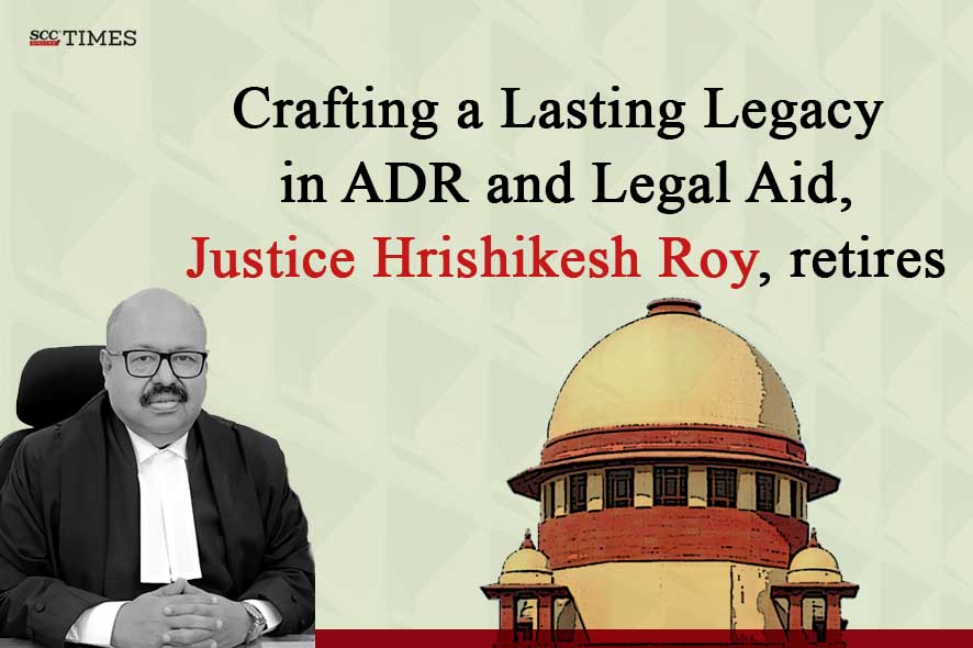 Crafting a Lasting Legacy in ADR/LegalAid, Justice Hrishikesh Roy ...